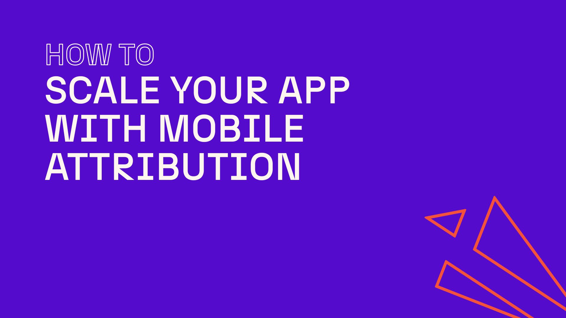 How To Scale Your App with Mobile Attribution
